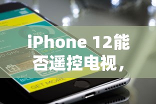 iPhone 12探索新互动方式，手机遥控电视功能揭秘-手机-酷瑞百科